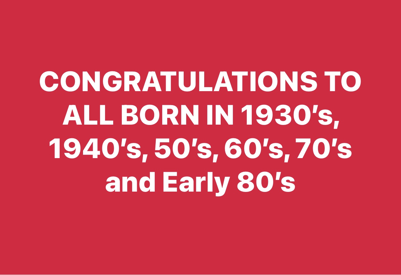 CONGRATULATIONS TO ALL BORN IN 1930’s, 1940’s, 50’s, 60’s, 70’s and ...